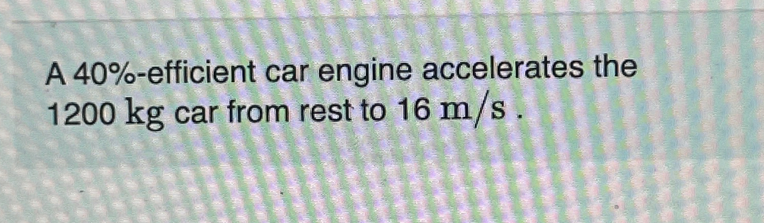 A 40%-efficient car engine accelerates the 1200kg | Chegg.com