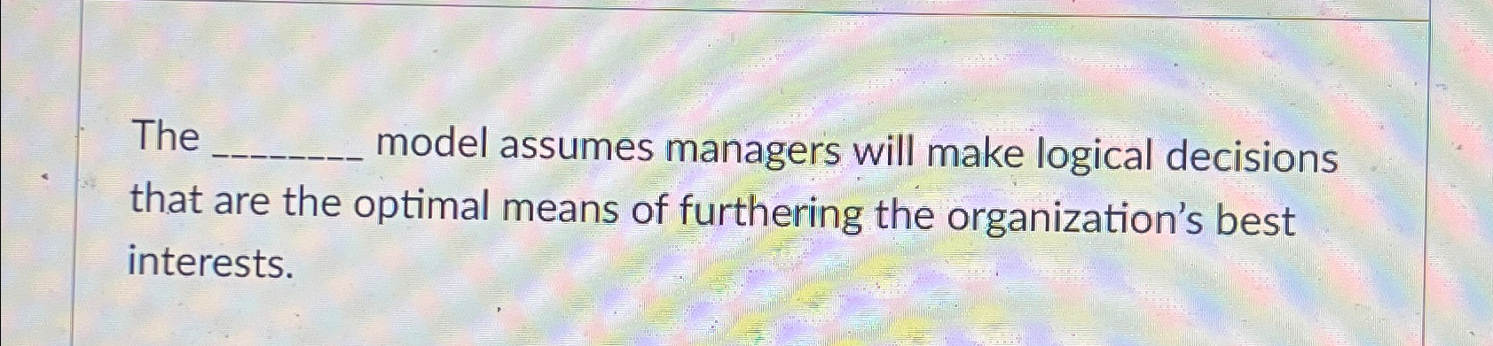 Solved The model assumes managers will make logical | Chegg.com