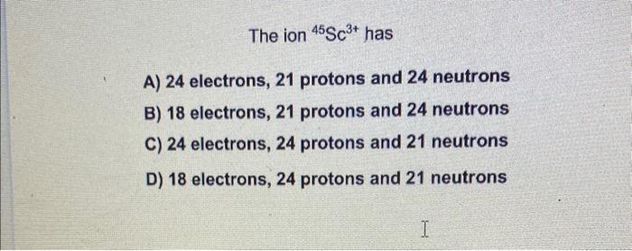 Solved The ion 45Sc3+ has A) 24 electrons, 21 protons and 24 | Chegg.com
