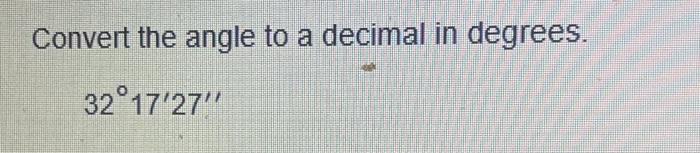 Solved Convert the angle to a decimal in degrees. 32∘17′27′′ | Chegg.com
