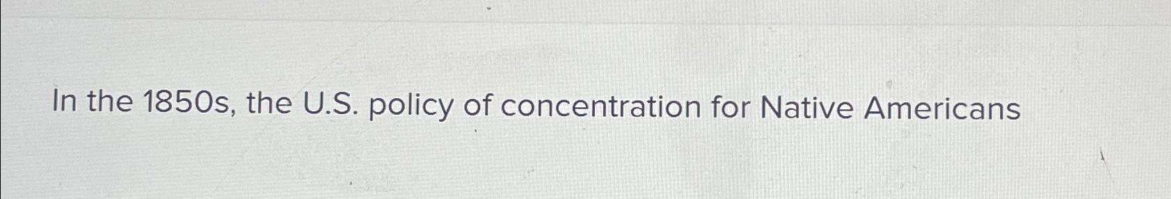 Solved In the 1850 ﻿s, ﻿the U.S. ﻿policy of concentration | Chegg.com