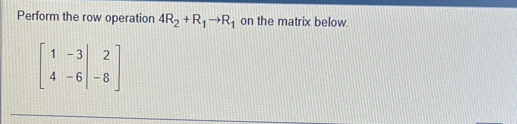 Solved Perform the row operation 4R2+R1→R1 ﻿on the matrix | Chegg.com