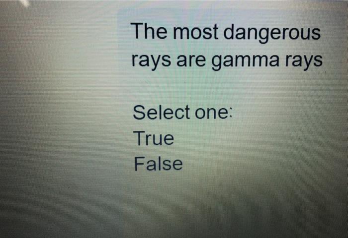 Solved The most dangerous rays are gamma rays Select one: | Chegg.com