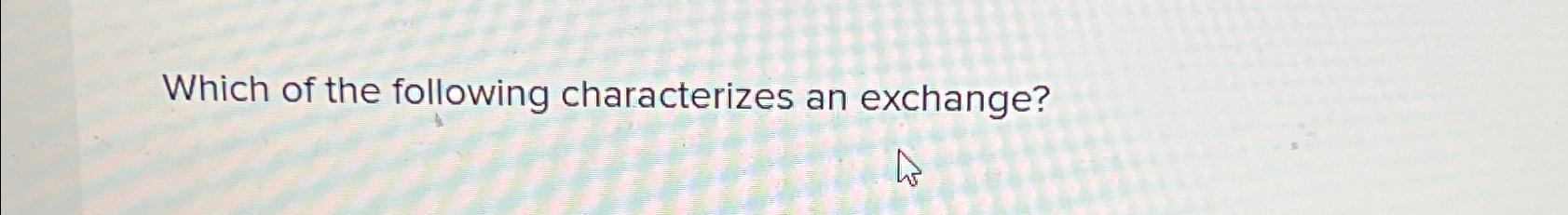 Solved Which of the following characterizes an exchange? | Chegg.com
