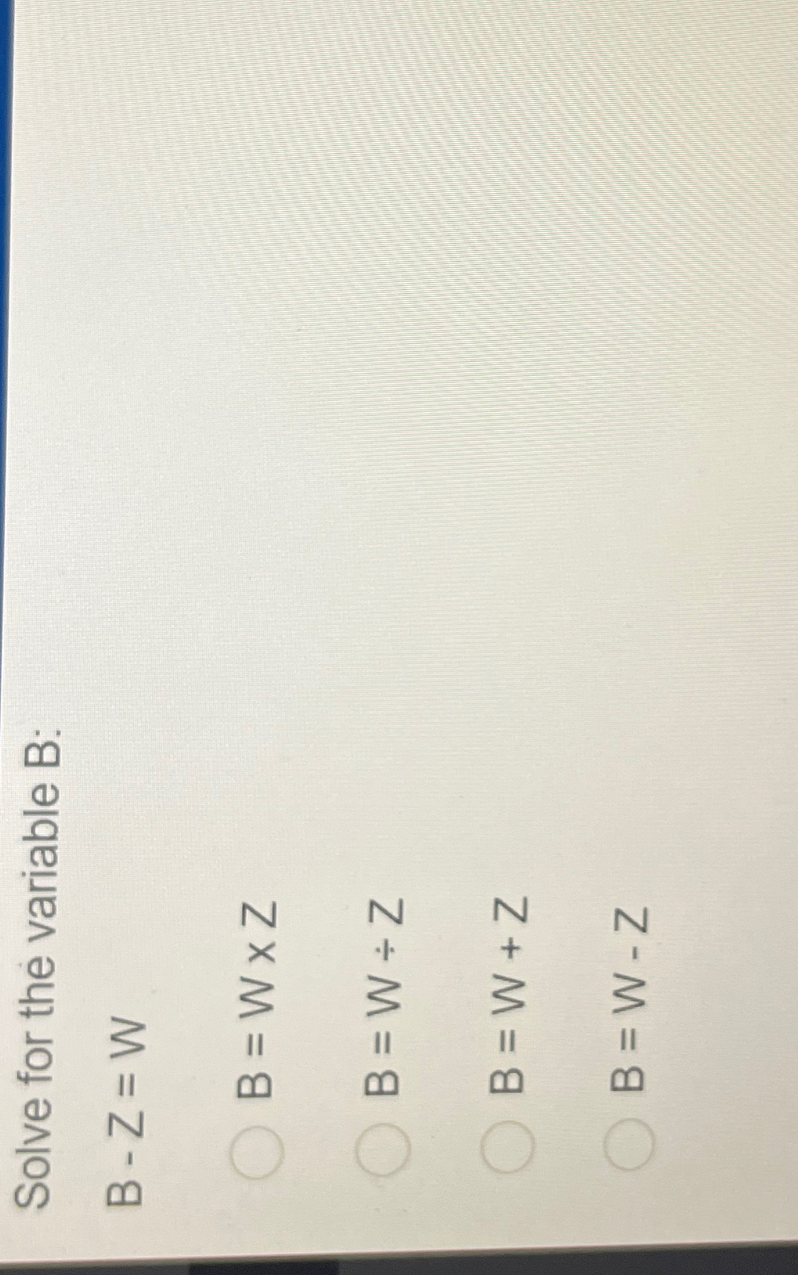 Solved Solve for the variable B: ﻿B -Z=WB=W×ZB=W÷ZB=W+ZB=W-Z | Chegg.com