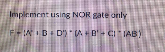 Solved Implement using NOR gate only F = (A' + B + D') * (A | Chegg.com
