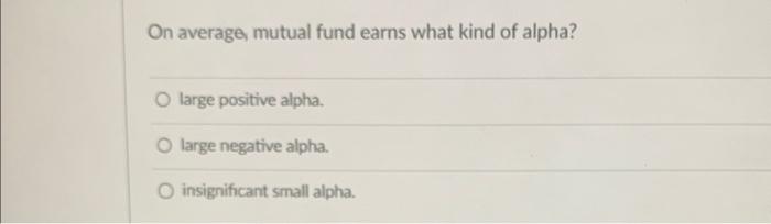Solved On average mutual fund earns what kind of alpha? | Chegg.com