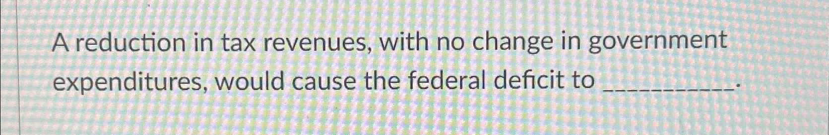 Solved A reduction in tax revenues, with no change in | Chegg.com