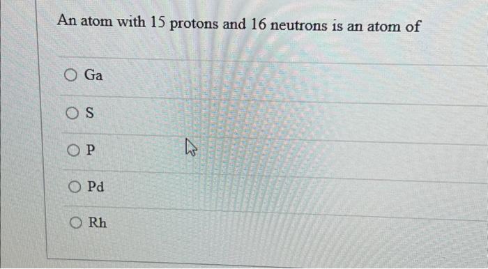 Solved An atom with 15 protons and 16 neutrons is an atom of | Chegg.com