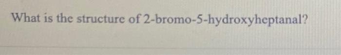 Solved What is the structure of 2-bromo-5-hydroxyheptanal? | Chegg.com