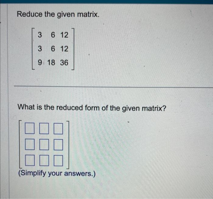 Solved Reduce the given matrix. ⎣⎡3396618121236⎦⎤ What is | Chegg.com