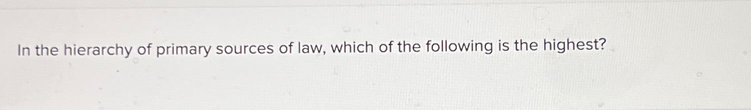 Solved In the hierarchy of primary sources of law, which of | Chegg.com