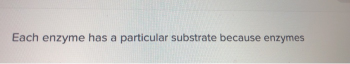 Solved Each enzyme has a particular substrate because | Chegg.com