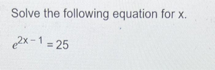 Solved Solve the following equation for x. e2x−1=25 | Chegg.com