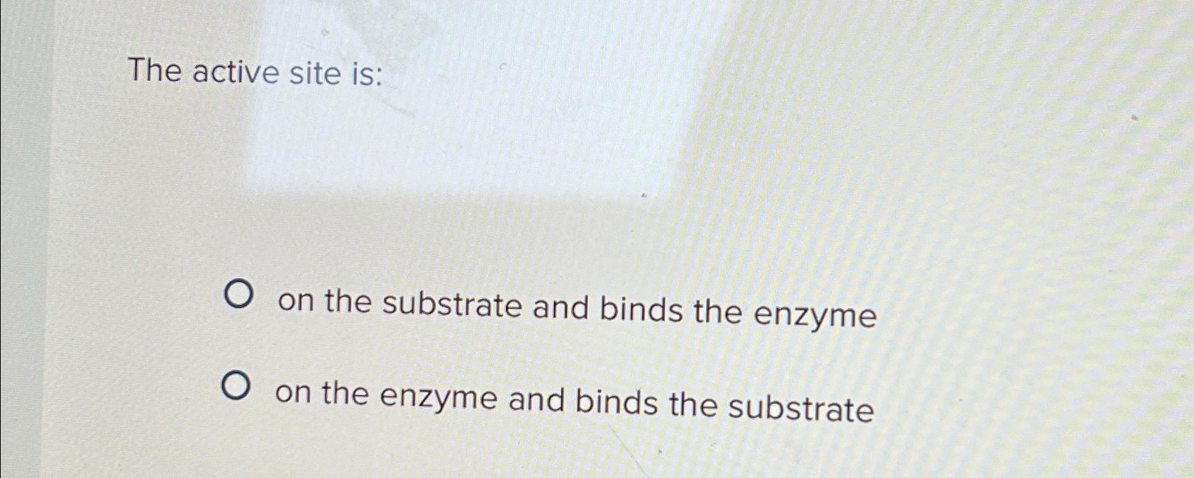 Solved The active site is:on the substrate and binds the | Chegg.com