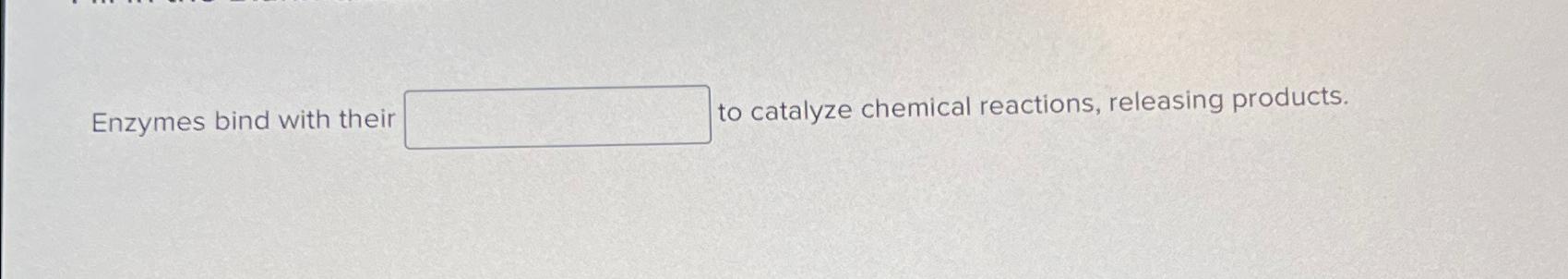 Solved Enzymes bind with their to catalyze chemical | Chegg.com