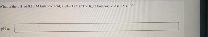 Solved What is the pH of 0.10M butanoic acid, C3H7COOH ? The | Chegg.com