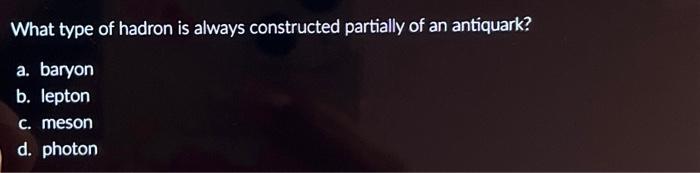 Solved What type of hadron is always constructed partially | Chegg.com