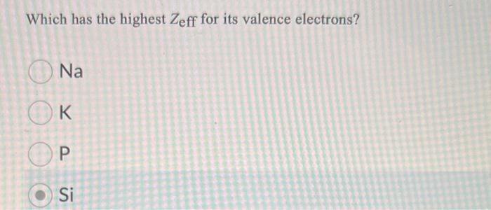 Solved Which has the highest Zeff for its valence electrons? | Chegg.com