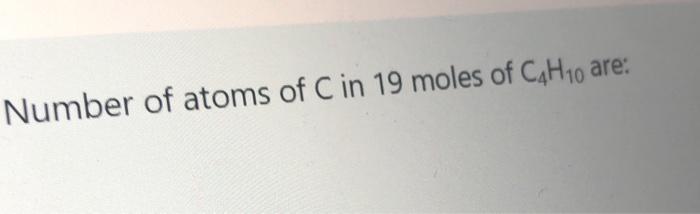 Solved Number of atoms of C in 19 moles of C4H10 are: | Chegg.com