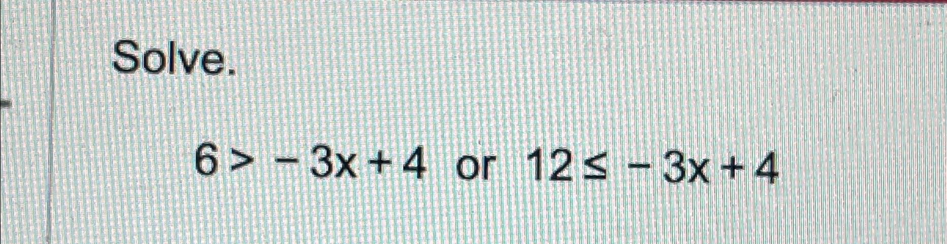 Solved Solve.6>-3x+4 or 12≤-3x+4 | Chegg.com