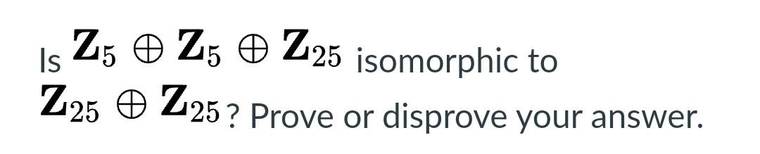 Solved Is Z5⊕Z5⊕Z25 isomorphic to Z25⊕Z25 ? Prove or | Chegg.com