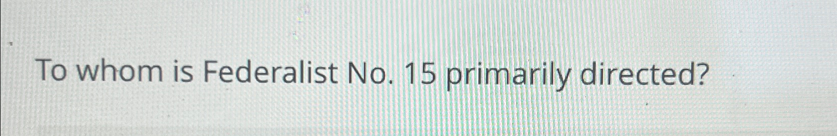 Solved To whom is Federalist No. 15 ﻿primarily directed? | Chegg.com