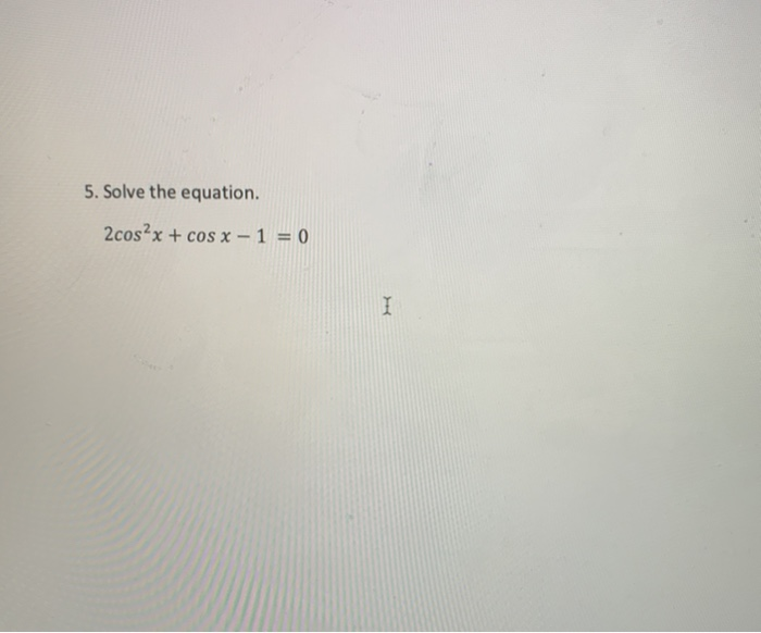 Solved 5. Solve the equation. 2cos2x+cos X - 1 = 0 I | Chegg.com