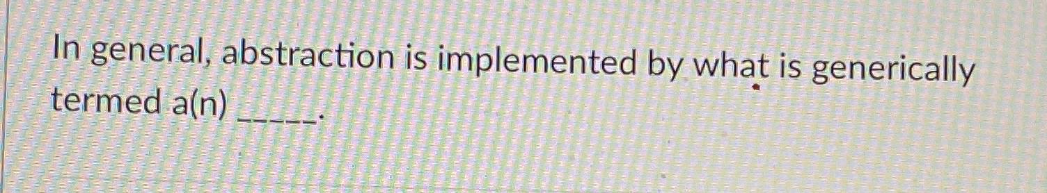 Solved In general, abstraction is implemented by what is | Chegg.com