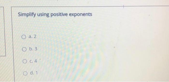 Simplify using positive exponents O a. 2 Ob.3 OC.4 O | Chegg.com