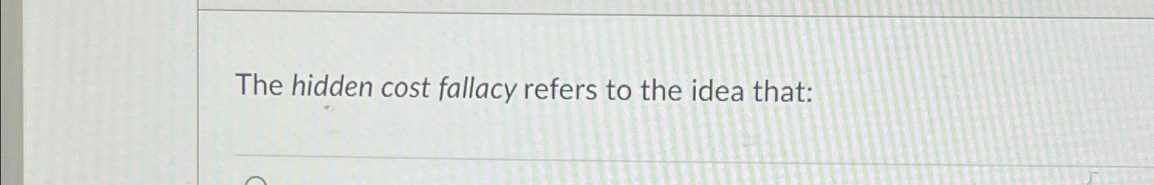 Solved The hidden cost fallacy refers to the idea that: | Chegg.com