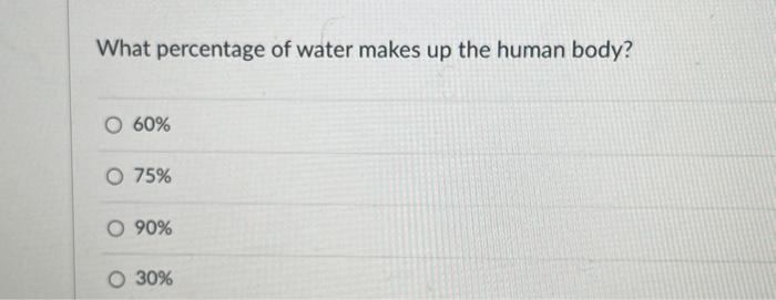 What percentage of water makes up the human body? 60% | Chegg.com