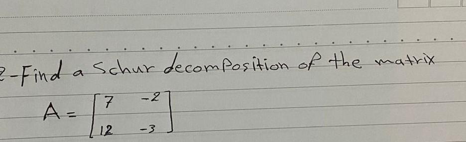 Solved 2 Find a Schur decomposition of the matrix а 7 - 2 A= | Chegg.com