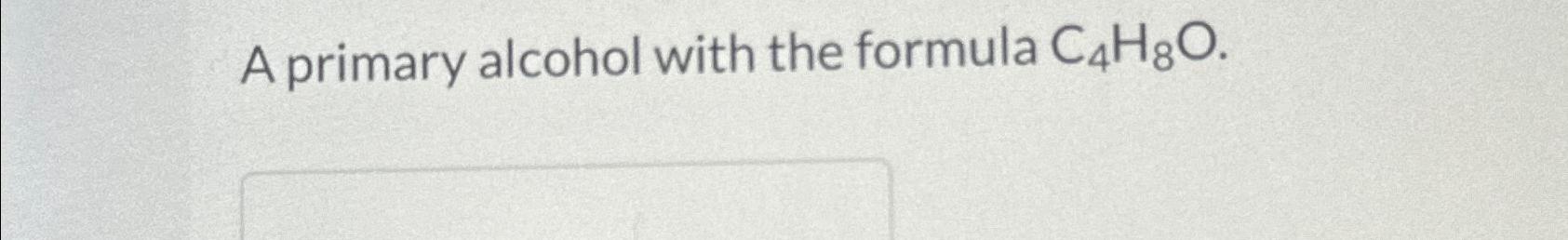 Solved A primary alcohol with the formula C4H8O. | Chegg.com