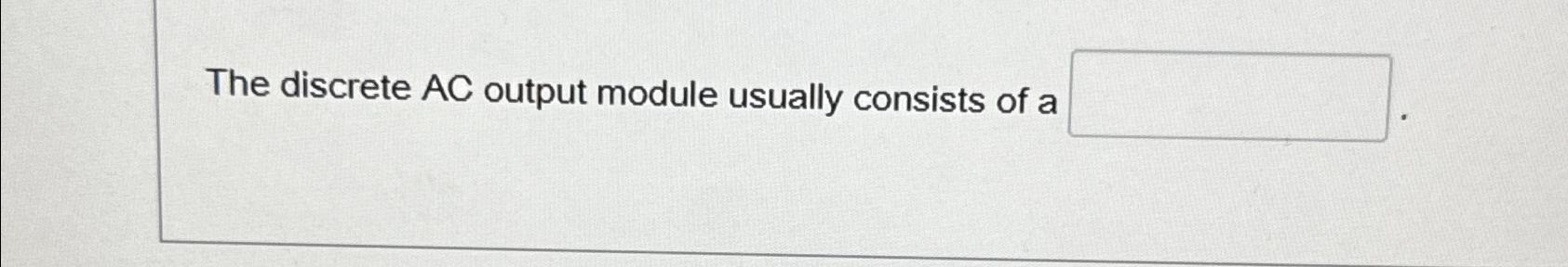 The Discrete Ac Output Module Usually Consists Of A