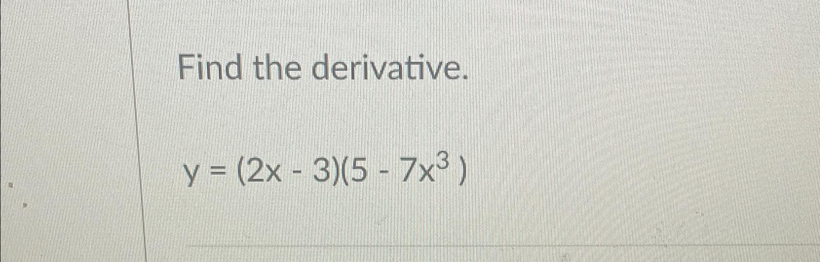 Solved Find the derivative.y=(2x-3)(5-7x3) | Chegg.com