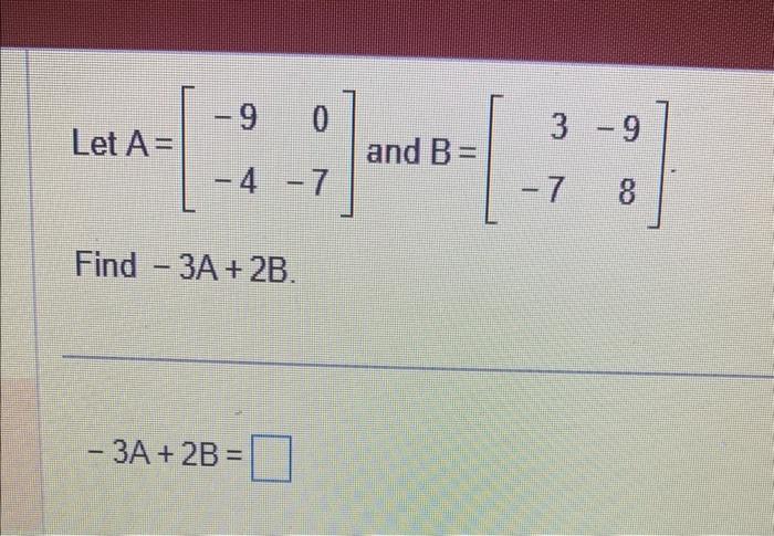 Solved Let A=[−9−40−7] and B=[3−7−98] Find −3A+2B. −3A+2B= | Chegg.com