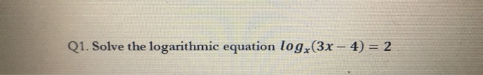 Solved Q1. Solve the logarithmic equation log (3x - 4) = 2 | Chegg.com