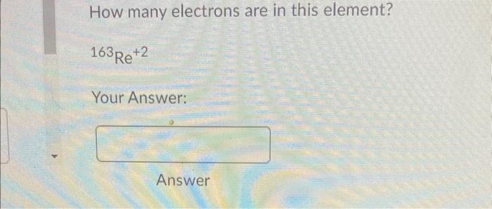 Solved How many electrons are in this element? 163Re+2 Your | Chegg.com