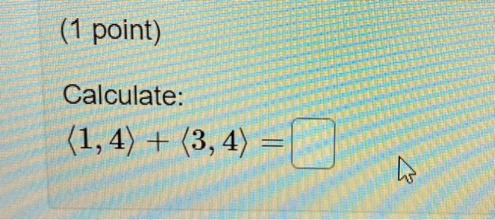 Solved (1 point) Calculate: (1,4) + (3, 4) = W | Chegg.com