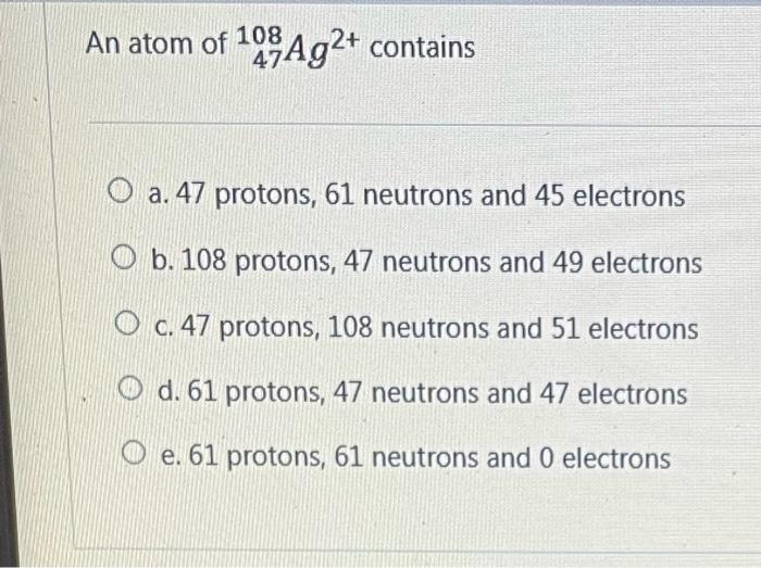 Solved An atom of 47108Ag2+ contains a. 47 protons, 61 | Chegg.com