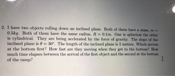 Solved 2. I have two objects rolling down an inclined plane. | Chegg.com