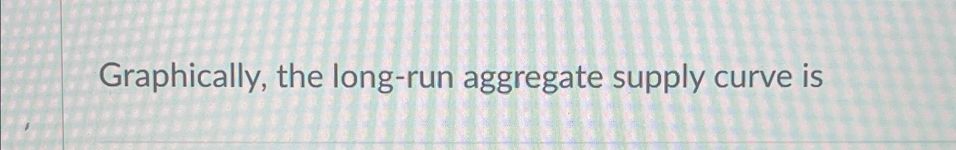 Solved Graphically, the long-run aggregate supply curve is | Chegg.com