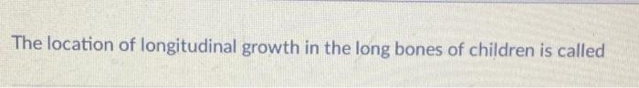 Solved The location of longitudinal growth in the long bones | Chegg.com