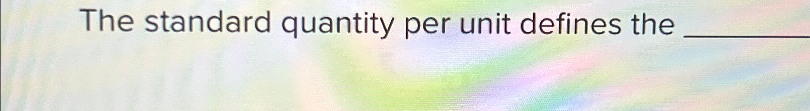 Solved The standard quantity per unit defines the | Chegg.com