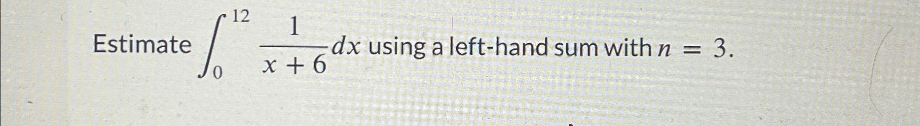 Solved Estimate ∫0121x+6dx ﻿using a left-hand sum with n=3 | Chegg.com