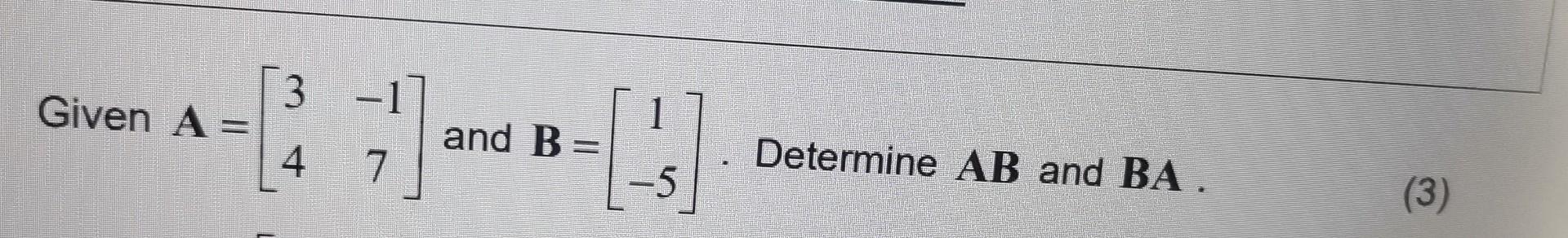 Solved Given A=[34−17] and B=[1−5]. Determine AB and BA. (3) | Chegg.com