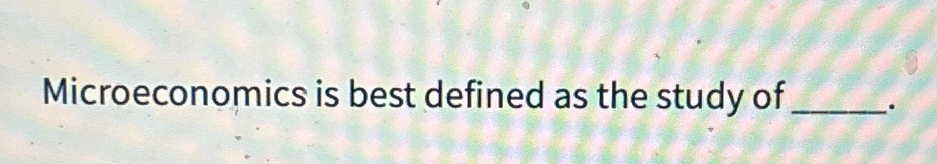 Solved Microeconomics is best defined as the study of | Chegg.com