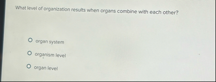 Solved What level of organization results when organs | Chegg.com