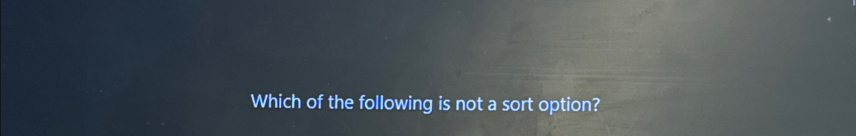 Solved Which of the following is not a sort option? | Chegg.com